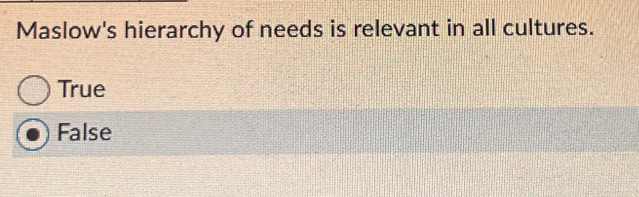 [SOLVED] Maslow's hierarchy of needs is relevant in all cultures. True ...