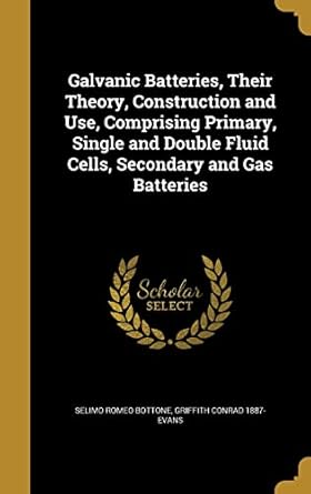 Galvanic Batteries Their Theory Construction And Use Comprising Primary ...