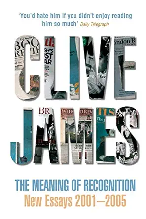 The Meaning Of Recognition New Essays 2001 2005 Clive James ...