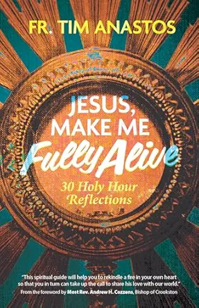 Jesus Make Me Fully Alive 30 Holy Hour Reflections Fr Tim Anastos ...
