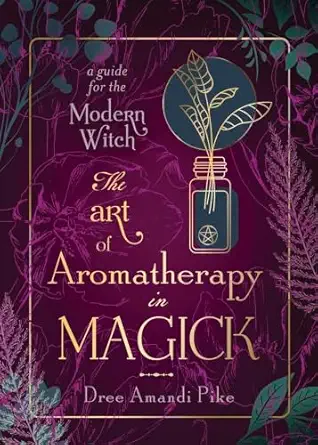 The Art Of Aromatherapy In Magick A Guide For The Modern Witch Dree ...